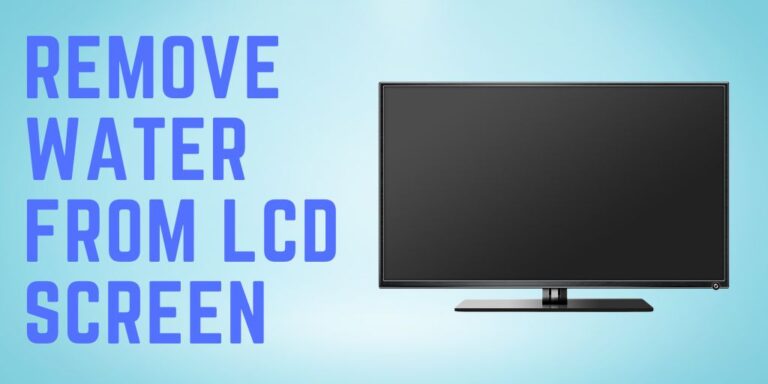 How to remove water from LCD screen? 5 Best Methods